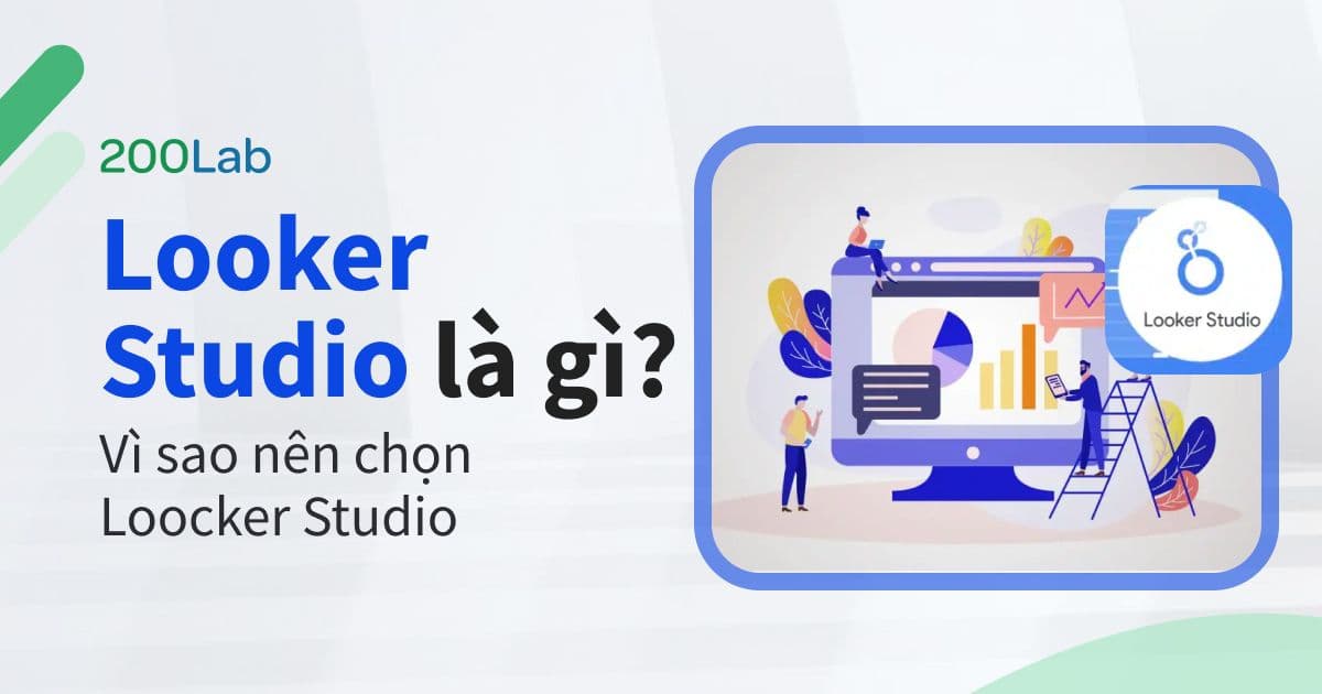 Looker Studio là gì? Vì sao nên chọn Looker Studio? | 200Lab Blog