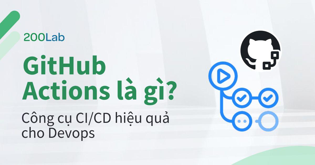 GitHub Actions là gì? Công cụ CI/CD hiệu quả cho Devops | 200Lab Blog